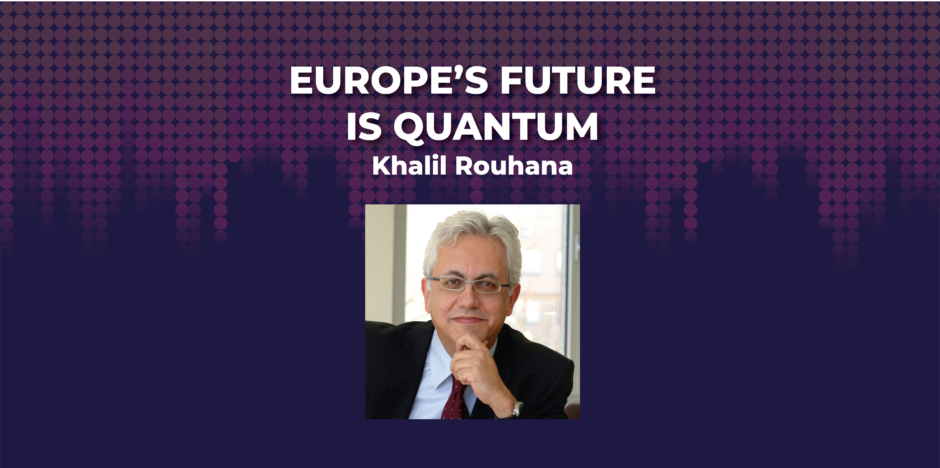 “Europe’s future is quantum” – post by Khalil Rouhana | Quantum Flagship